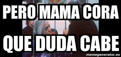 Meme Personalizado - Pero Mama Cora Que duda cabe - 31401861