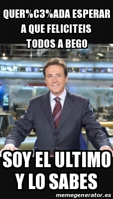 Meme Personalizado - Quer%C3%ADa esperar a que feliciteis todos a Bego ...