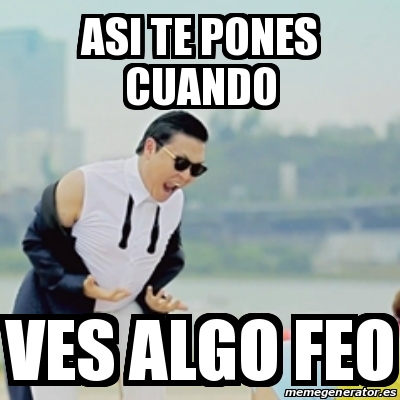 Meme Gangnam Style - asi te pones cuando ves algo feo - 31404068