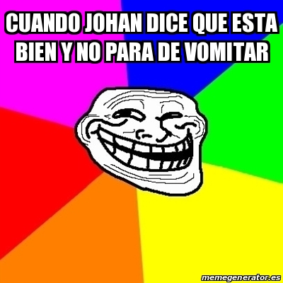 Meme Troll - Cuando Johan dice que esta bien y no para de vomitar ...