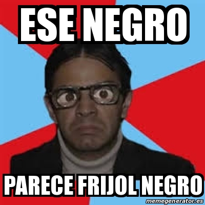 Meme Personalizado - Ese negro Parece frijol negro - 31404783
