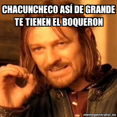 Meme Boromir - Chacuncheco asÃ­ de grande te tienen el boqueron - 31407481