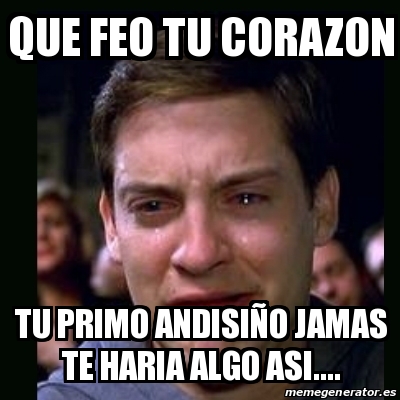 Meme crying peter parker - Que feo tu corazon Tu primo andisiÃ±o jamas ...