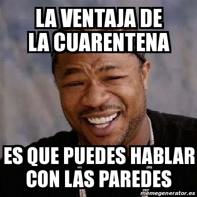 Meme Yo Dawg - LA VENTAJA DE LA CUARENTENA ES QUE PUEDES HABLAR CON LAS ...