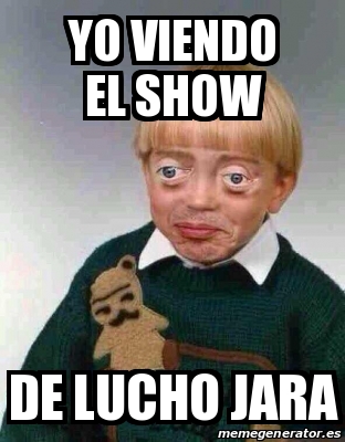 Meme Personalizado - Yo Viendo el show De lucho jara - 31410841
