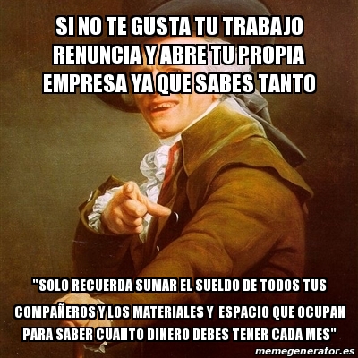 Meme Joseph Ducreux - si no te gusta tu trabajo renuncia y abre tu propia empresa ya que sabes ...