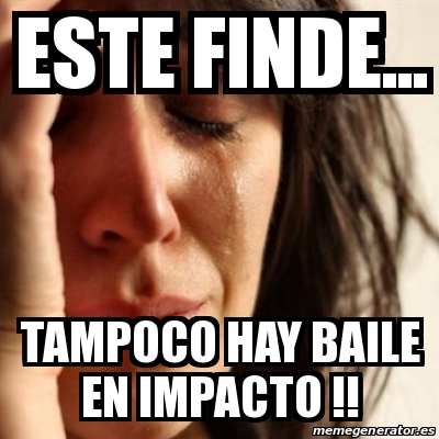 Meme Problems - ESTE FINDE... TAMPOCO HAY BAILE EN IMPACTO !! - 31411835