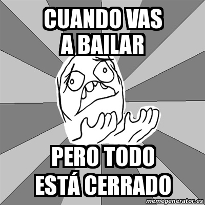Meme Whyyy - Cuando vas a bailar Pero todo estÃ¡ cerrado - 31412438
