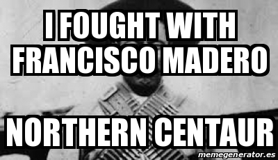 Meme Personalizado - I fought with Francisco madero Northern Centaur ...