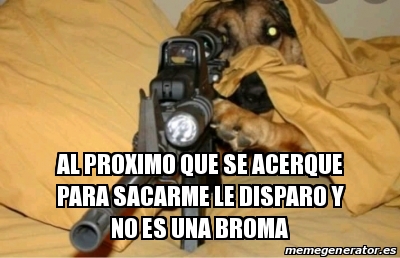 Meme Personalizado - Al proximo que se acerque para sacarme le disparo ...