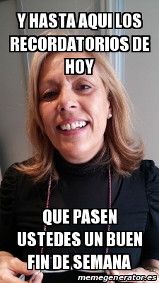 Meme Personalizado - Y hasta aqui los recordatorios de hoy QUE PASEN ...