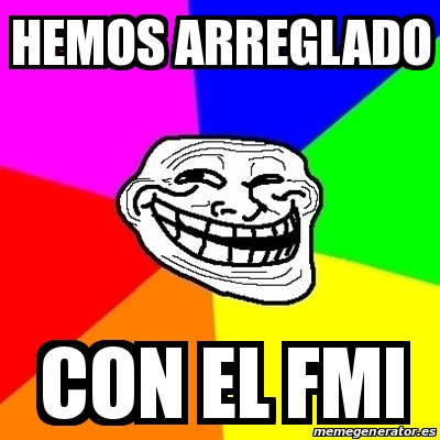Meme Troll - Hemos arreglado Con el FMI - 31417584