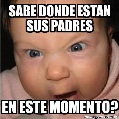 Meme Bebe furioso - Sabe donde estan sus padres En este momento? - 31418568
