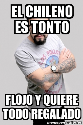 Meme Personalizado - El chileno es tonto Flojo y quiere todo regalado ...