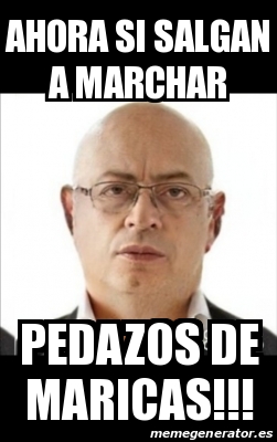 Meme Personalizado - Ahora si salgan a marchar Pedazos de maricas ...