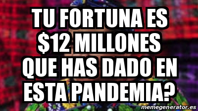 Meme Personalizado - TU FORTUNA ES $12 MILLONES QUE HAS DADO EN ESTA ...