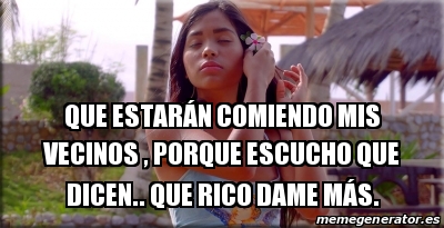 Meme Personalizado - Que estarÃ¡n comiendo mis vecinos , porque escucho ...