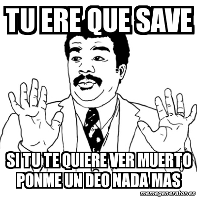 Meme Ay Si - tu ere que save si tu te quiere ver muerto ponme un deo ...