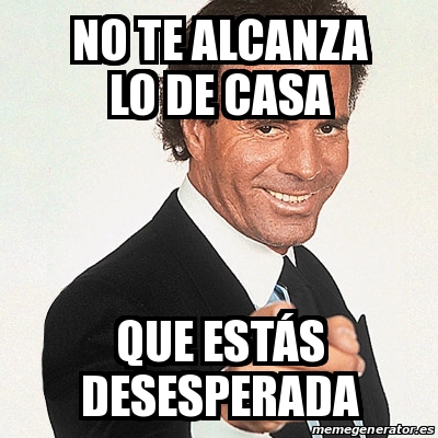 Meme Julio Iglesias - No te alcanza lo de casa Que estÃ¡s desesperada ...
