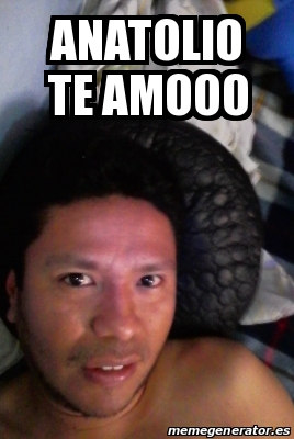 Meme Personalizado - ANATOLIO TE AMOOO - 31423842