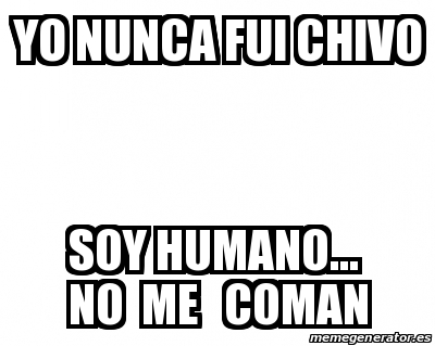 Meme Personalizado - Yo nunca fui chivo Soy humano... No me coman ...