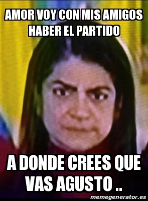 Meme Personalizado - amor voy con mis amigos haber el partido a donde ...