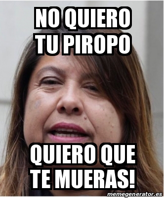 Meme Personalizado - No quiero tu piropo Quiero que te mueras! - 31424940