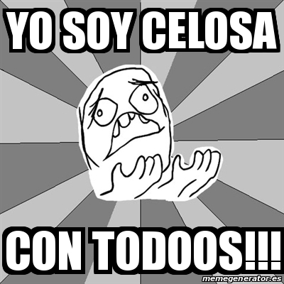 Meme Whyyy - Yo soy celosa Con TODOOS!!! - 31425170