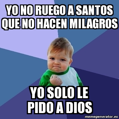 Meme Bebe Exitoso - Yo no ruego a santos que no hacen milagros Yo solo ...