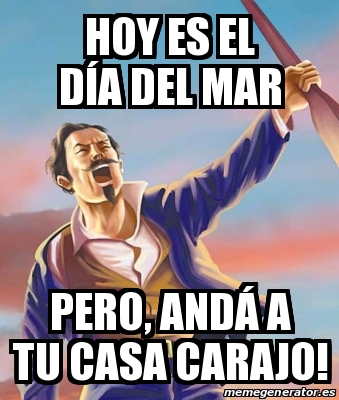 Meme Personalizado - Hoy es el dÃ­a del mar Pero, andÃ¡ a tu casa ...