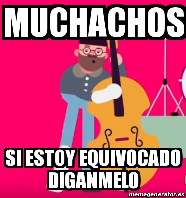 Meme Personalizado - muchachos si estoy equivocado diganmelo - 31427861