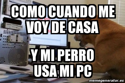 Meme Personalizado - Como cuando me voy de casa y mi perro usa mi pc ...