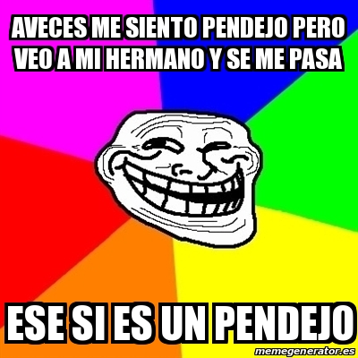 Meme Troll - Aveces me siento pendejo pero veo a mi hermano y se me ...