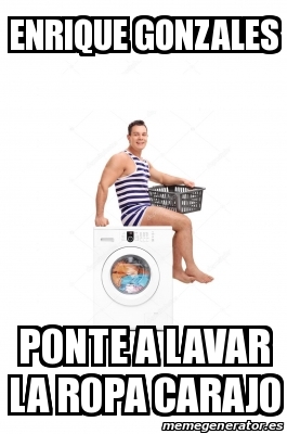 Meme Personalizado - ENRIQUE GONZALES PONTE A LAVAR LA ROPA CARAJO ...