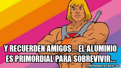 Meme Personalizado - Y recuerden amigos... El aluminio es primordial ...