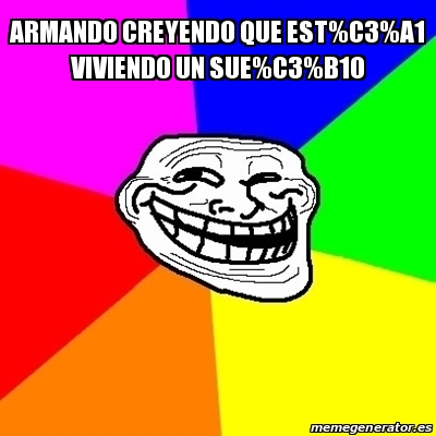 Meme Troll - Armando creyendo que est%C3%A1 viviendo un sue%C3%B1o ...