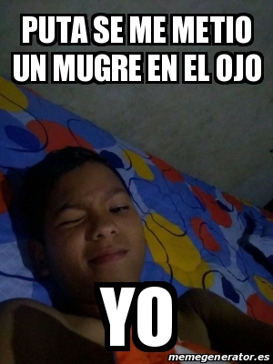 Meme Personalizado - PUTA SE ME METIO UN MUGRE EN EL OJO YO - 31433021