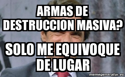 Meme Personalizado - ARMAS DE DESTRUCCION MASIVA? SOLO ME EQUIVOQUE DE ...