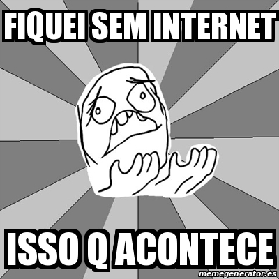 Meme Whyyy - Fiquei sem internet isso q acontece - 31433790