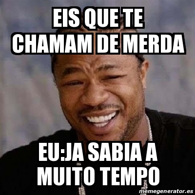Meme Yo Dawg - eis que te chamam de merda eu:ja sabia a muito tempo ...
