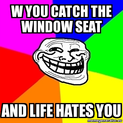 Meme Troll - w you catch the window seat and life hates you - 31435576