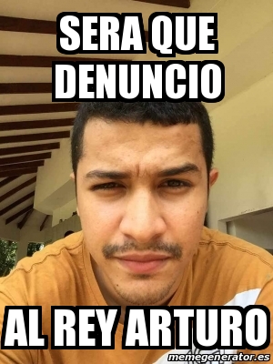 Meme Personalizado - Sera que denuncio Al rey Arturo - 31435871