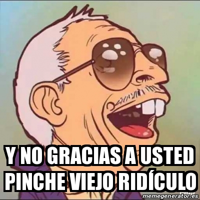 Meme Personalizado - Y no gracias a usted pinche viejo ridÃ­culo - 31436713