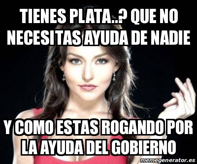 Meme Personalizado - Tienes plata..? Que no necesitas ayuda de nadie Y ...