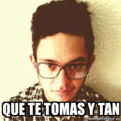 Meme Personalizado - que te tomas y tan - 31437182