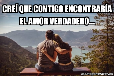 Meme Personalizado - CreÃ­ que contigo encontrarÃ­a el amor verdadero ...