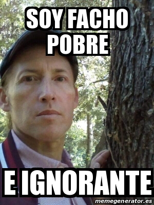 Meme Personalizado - Soy facho pobre E ignorante - 31440903