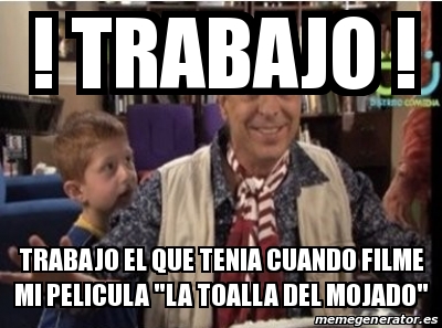 Meme Personalizado - ! trabajo ! tRABAJO EL QUE TENIA CUANDO FILME MI ...
