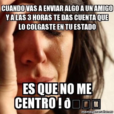 Meme Problems - Cuando vas a enviar algo a un amigo y a las 3 horas te ...