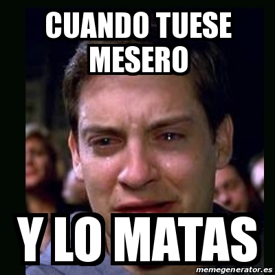 Meme crying peter parker - Cuando tuese mesero Y lo matas - 31445012